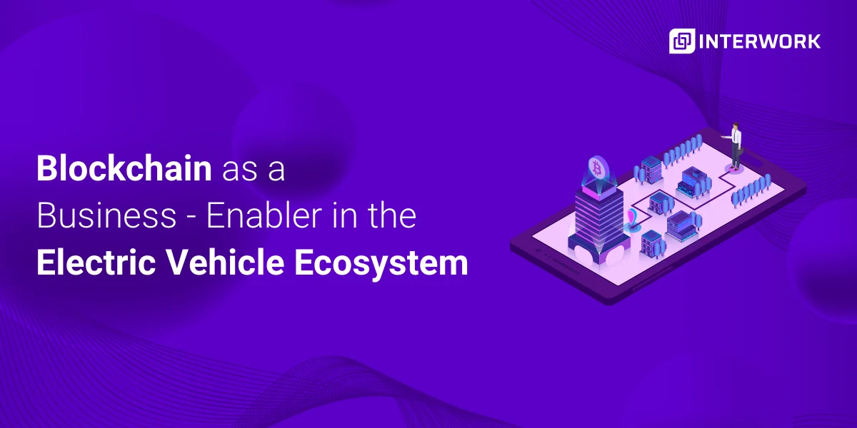 Blockchain As A Business-Enabler In The Electric Vehicle (EV) Ecosystem? - Interwork Software